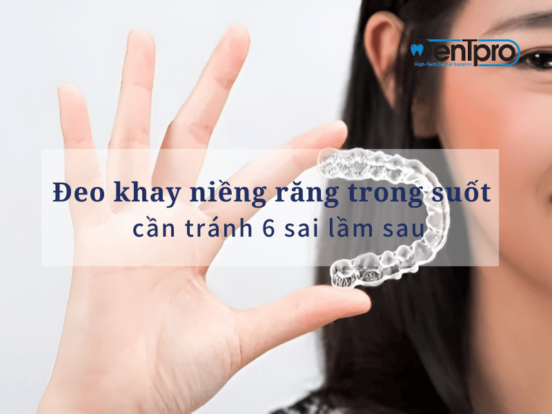 6 sai lầm cần tránh khi đeo khay niềng răng trong suốt - DENTPRO